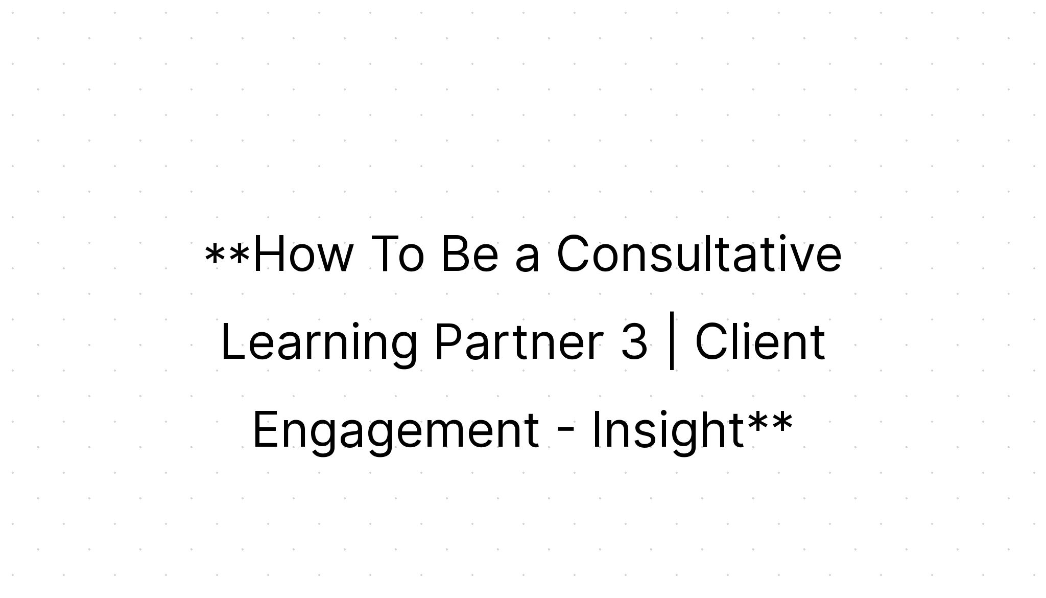 Insight: How To Be a Consultative Learning Partner 3 | Client ...