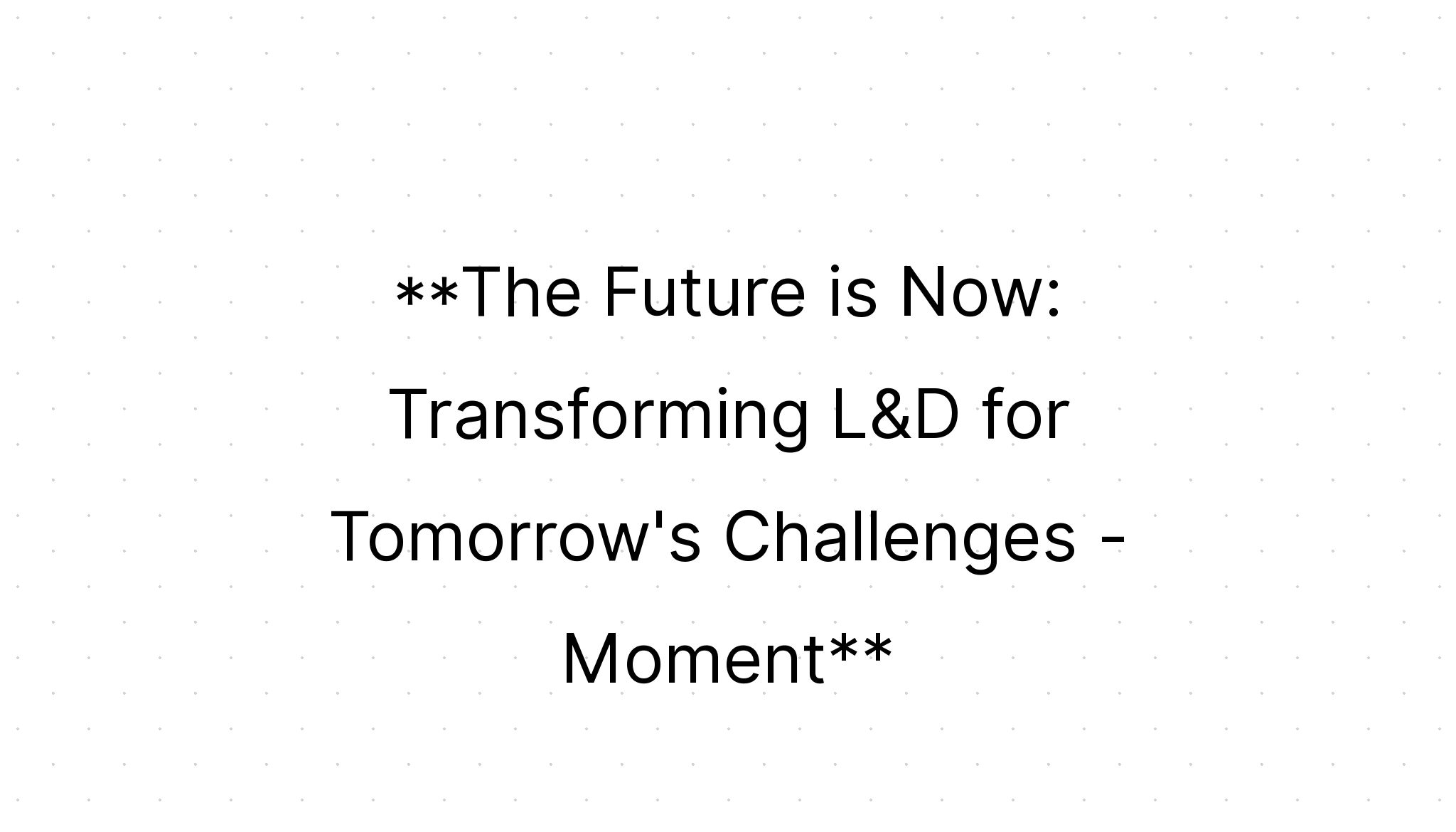 Moment: The Future is Now: Transforming L&D for Tomorrow's Challenges ...
